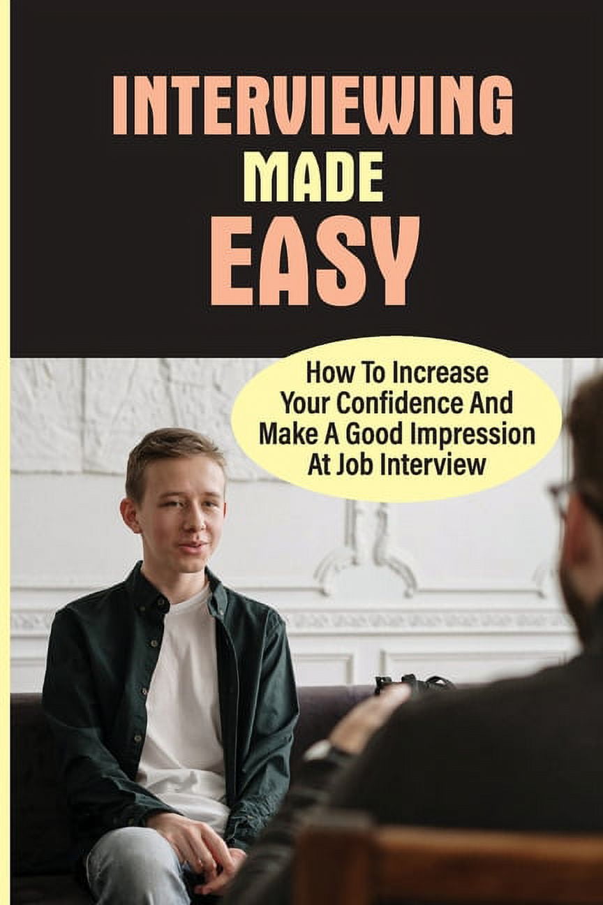 Interviewing Made Easy: How To Increase Your Confidence And Make A Good Impression At Job ...
