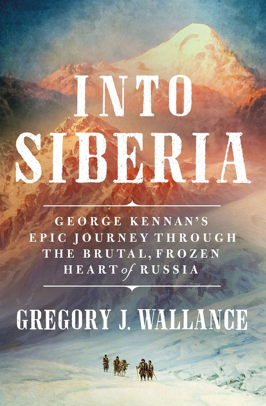 Into Siberia : George Kennan's Epic Journey Through the Brutal, Frozen Heart of Russia ...