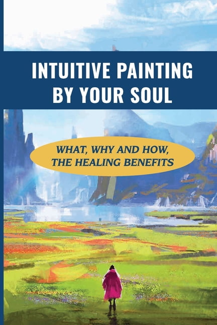 Intuitive Painting By Your Soul: What, Why And How, The Healing ...