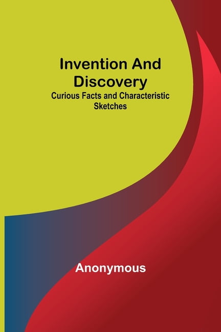Invention and Discovery; Curious Facts and Characteristic Sketches ...