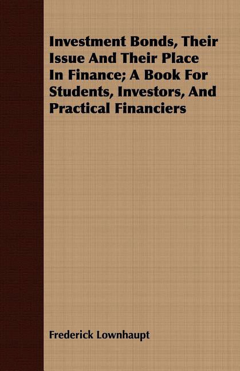 Investment Bonds, Their Issue and Their Place in Finance; A Book for ...