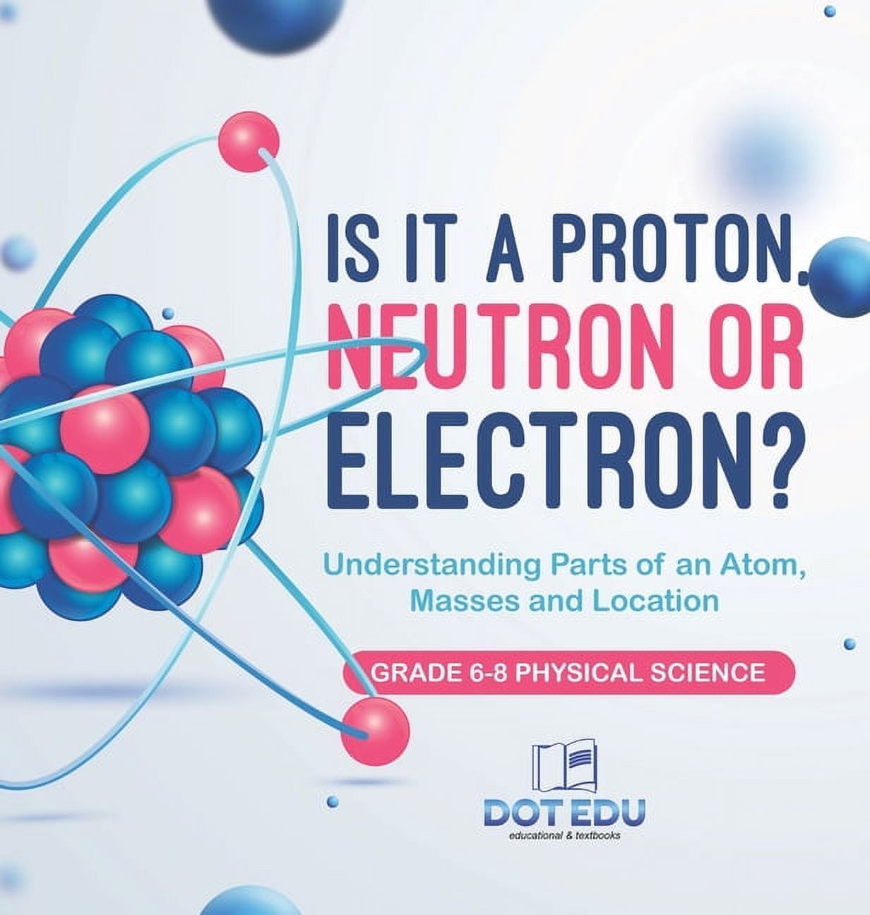 Is it a Proton, Neutron or Electron? Understanding Parts of an Atom ...