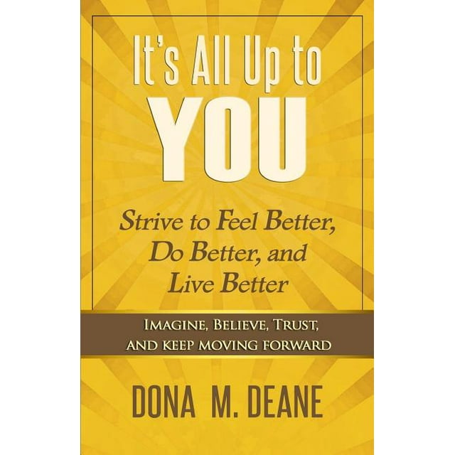 It's All Up to You : Strive to Feel Better, Do Better, and Live Better ...