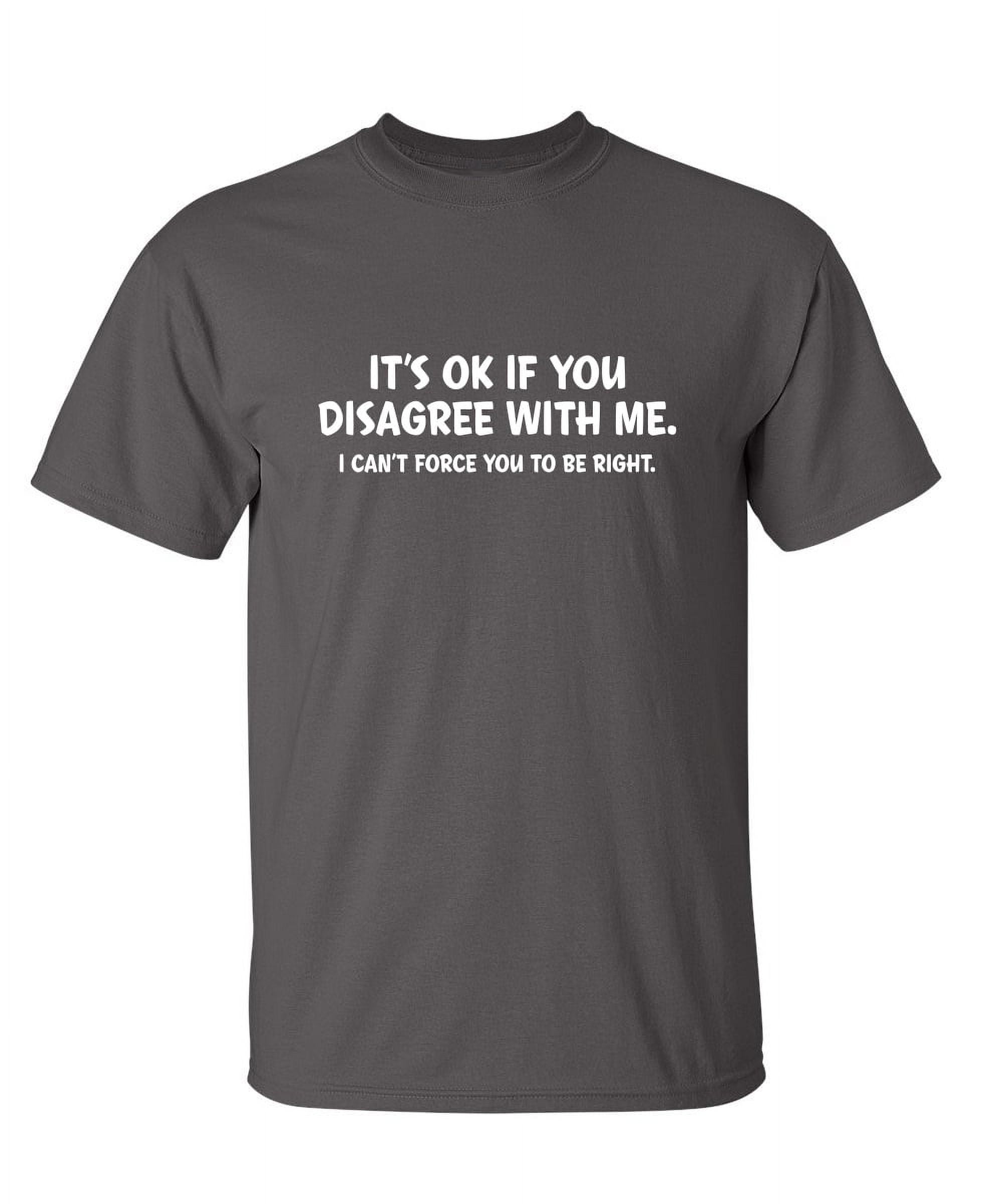 It's Ok If You Disagree With Me I Can't Force You To Be Right Hilarious ...