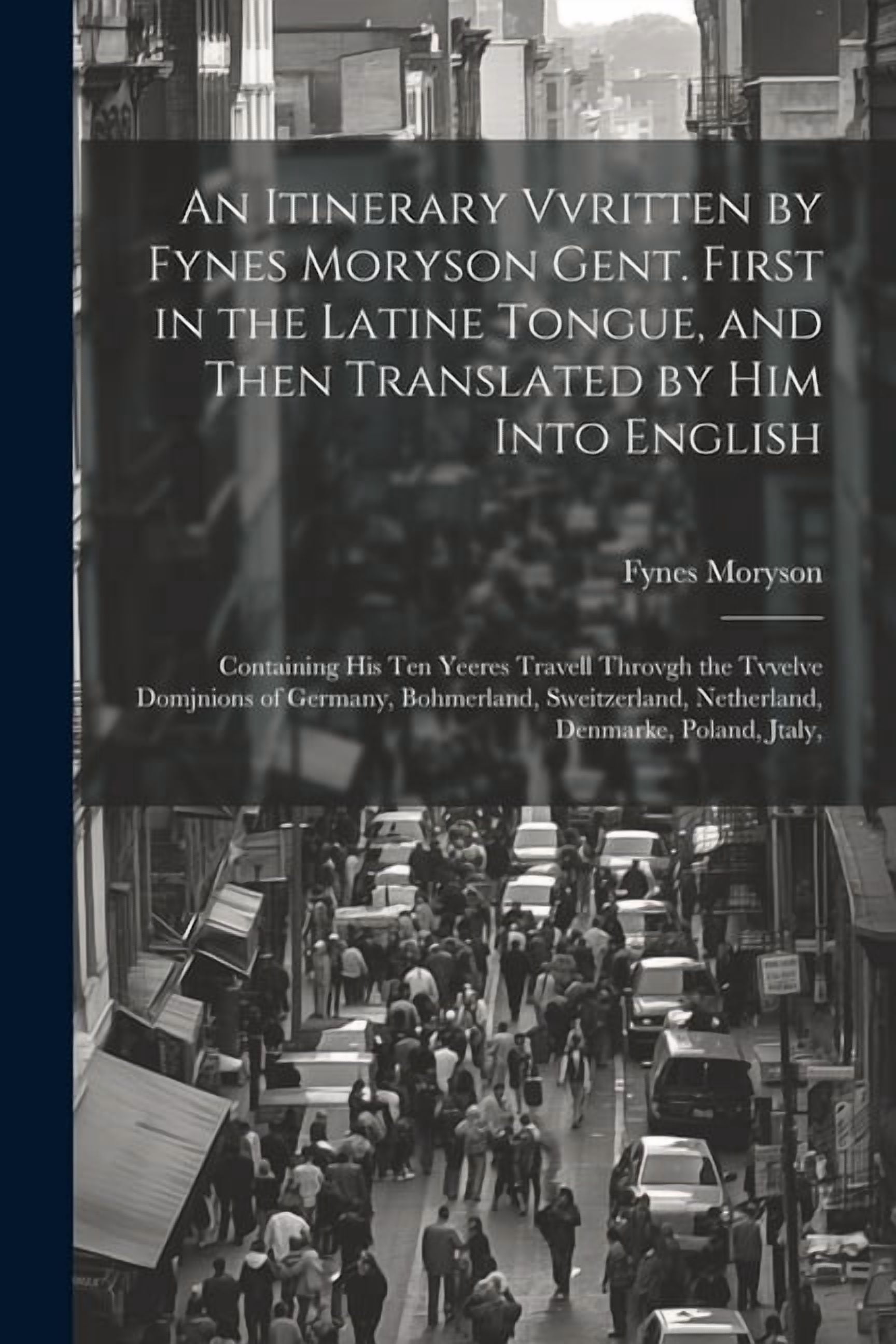 An Itinerary Vvritten by Fynes Moryson Gent. First in the Latine Tongue ...