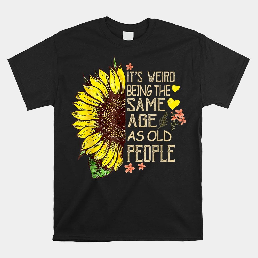 Its Weird Being The Same Age As Old People Sunflower T-shirt Size S-5XL ...