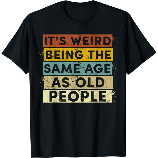 Its Weird Being The Same Age As Old People T-Shirt - Walmart.com