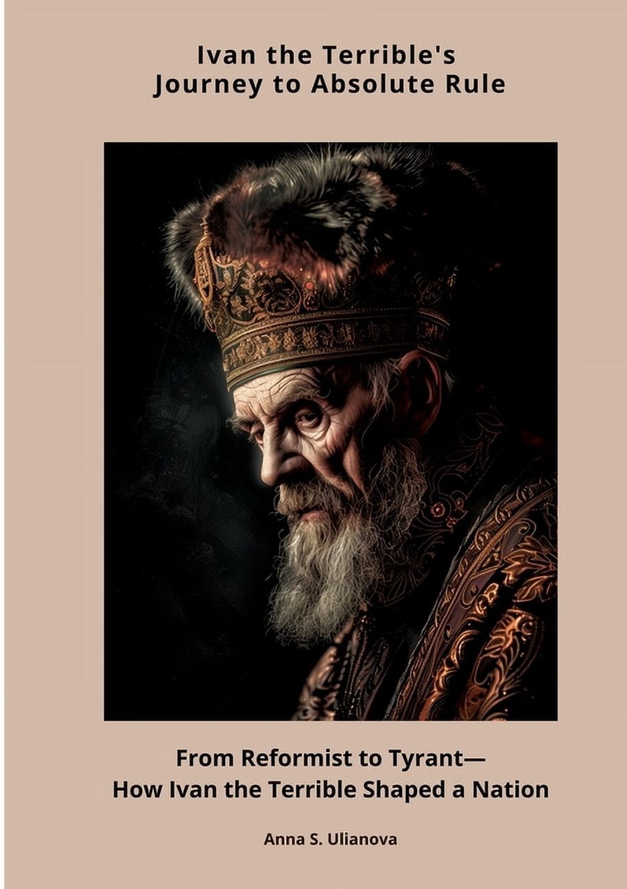 Ivan the Terrible's Journey to Absolute Rule: From Reformist to Tyrant ...