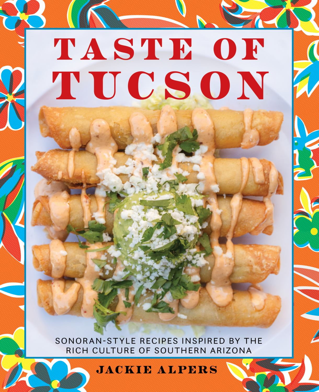 Jackie Alpers: Taste of Tucson: Sonoran-Style Recipes Inspired by the ...