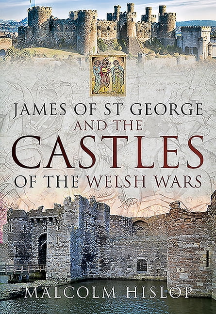 James of St George and the Castles of the Welsh Wars Malcolm Hislop ...