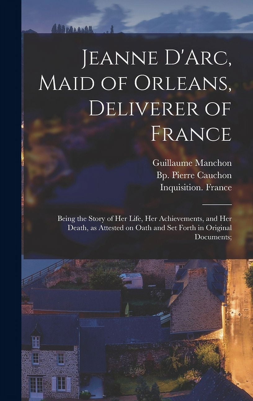 Jeanne D'Arc, Maid of Orleans, Deliverer of France; Being the Story of ...