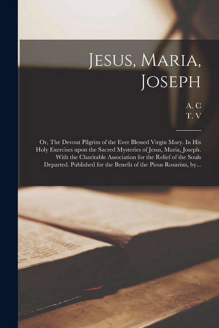Jesus, Maria, Joseph: or, The Devout Pilgrim of the Ever Blessed Virgin ...