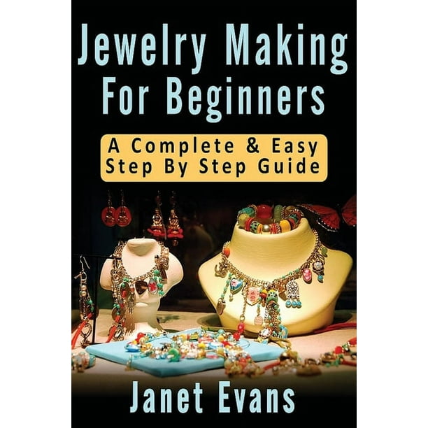 Jewelry Making For Beginners: A Complete & Easy Step by Step Guide ...