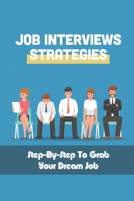 Job Interviews Strategies: Step-By-Step To Grab Your Dream Job: How You ...