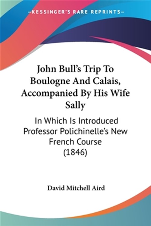 John Bull's Trip to Boulogne and Calais, Accompanied by His Wife Sally ...