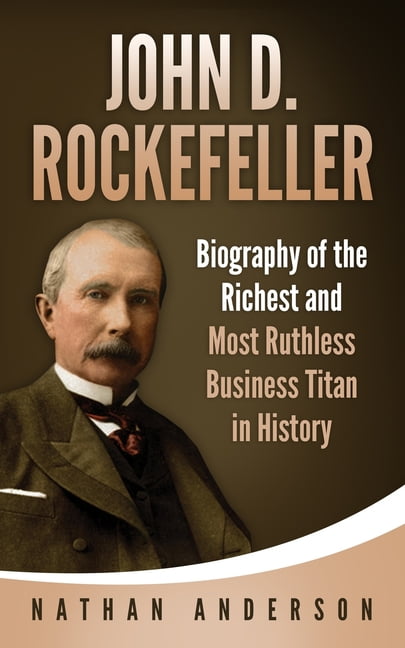 John D. Rockefeller: Biography of the Richest and Most Ruthless ...