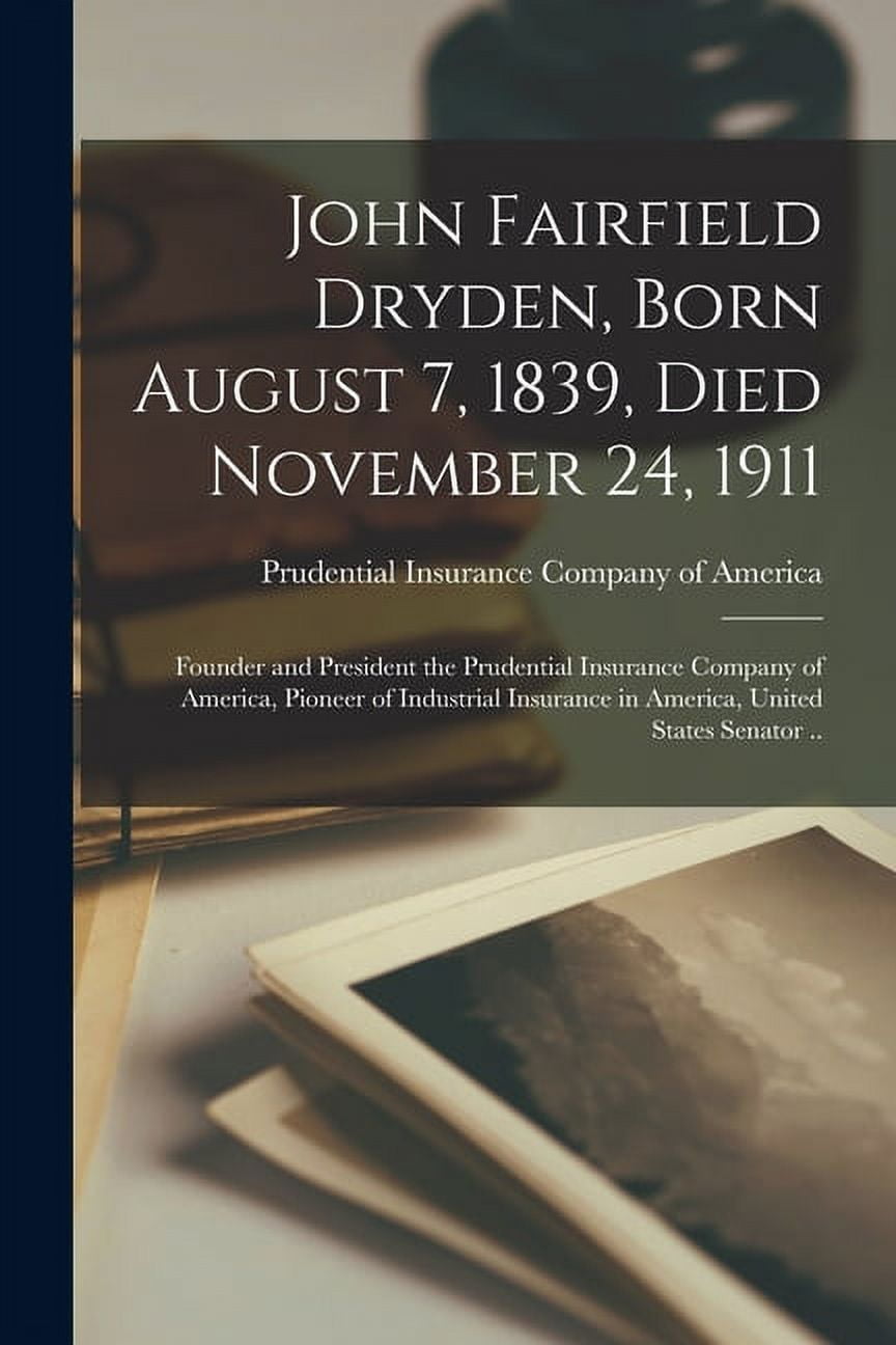 John Fairfield Dryden, Born August 7, 1839, Died November 24, 1911 : Founder and President the ...