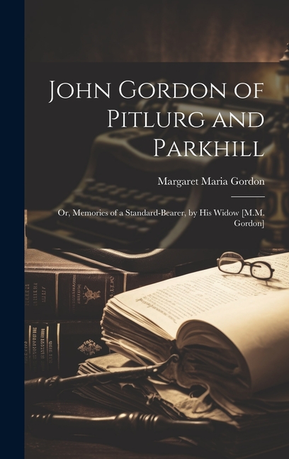 John Gordon of Pitlurg and Parkhill: Or, Memories of a Standard-Bearer ...