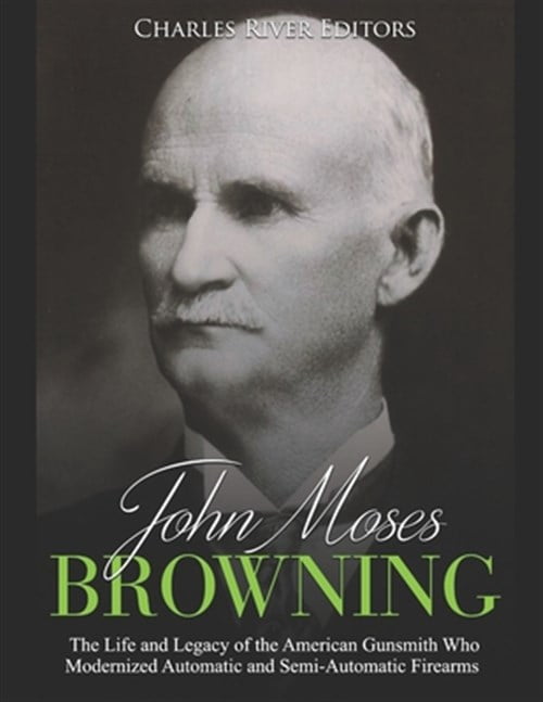 John Moses Browning: The Life and Legacy of the American Gunsmith Who ...