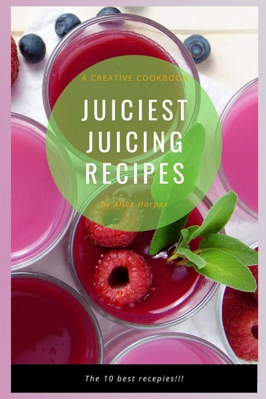 Juiciest Juicing Recipes : A Creative Cookbook of the Ten Best Recipes ...