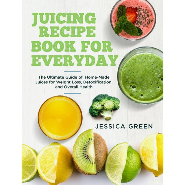 Juicing Recipe Book for Everyday: The Ultimate Guide of Home-Made Juices for Weight Loss ...