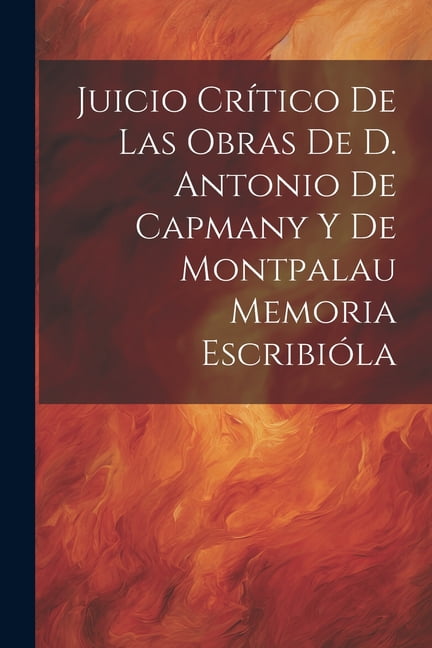 Juicio Cr?tico de las Obras de D. Antonio de Capmany y de Montpalau ...