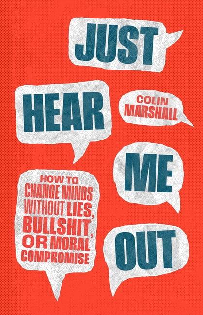 Just Hear Me Out: How to Change Minds Without Lies, Bullshit, or Moral ...