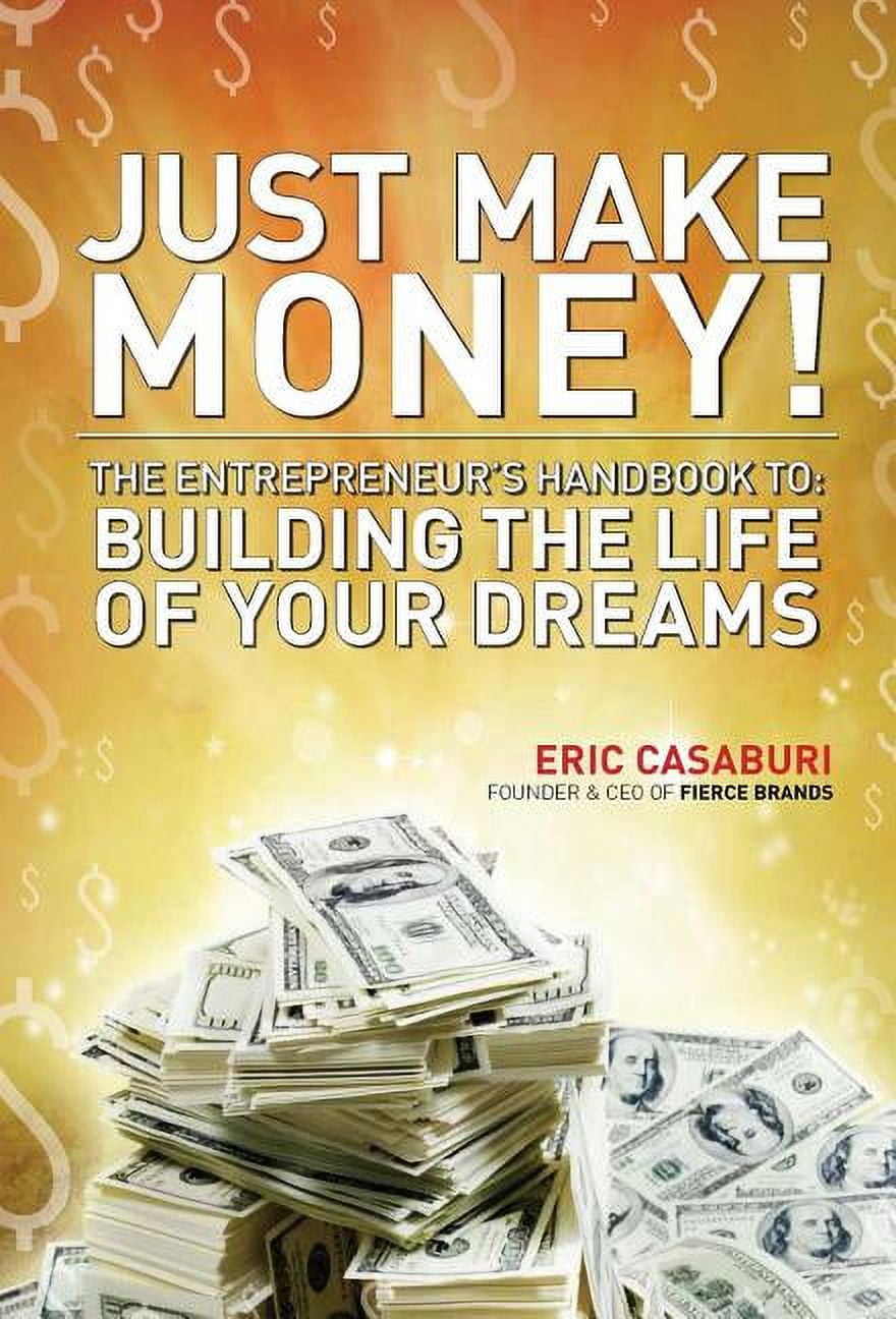 Just Make Money!: The Entrepreneur's Handbook to Building the Life of ...