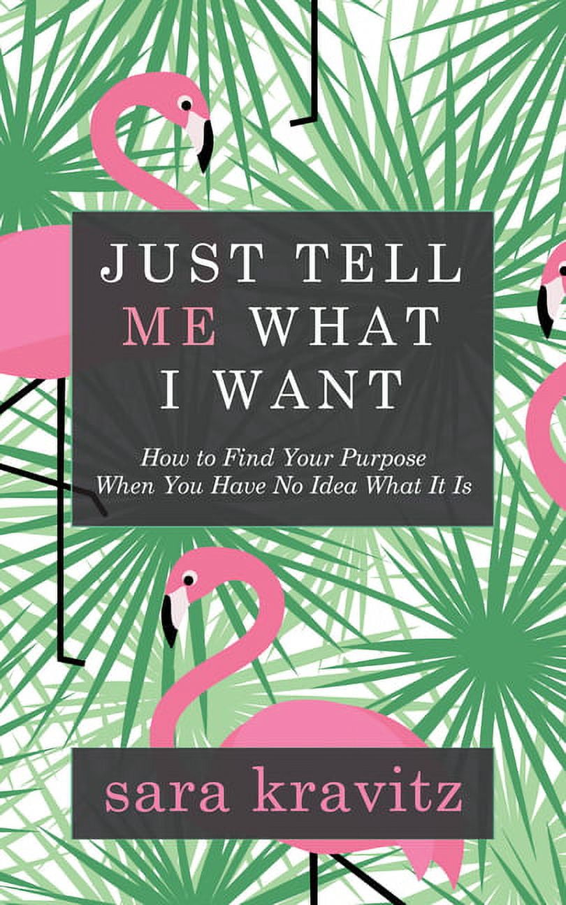 Just Tell Me What I Want: How to Find Your Purpose When You Have No ...