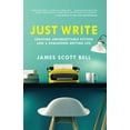 Just Write: Creating Unforgettable Fiction and a Rewarding Writing Life ...