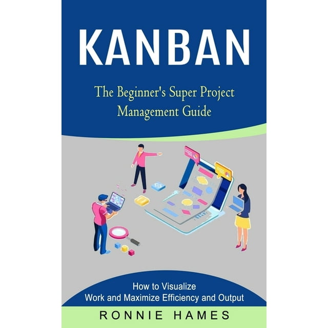 Kanban: The Beginner's Super Project Management Guide (How to Visualize Work and Maximize ...