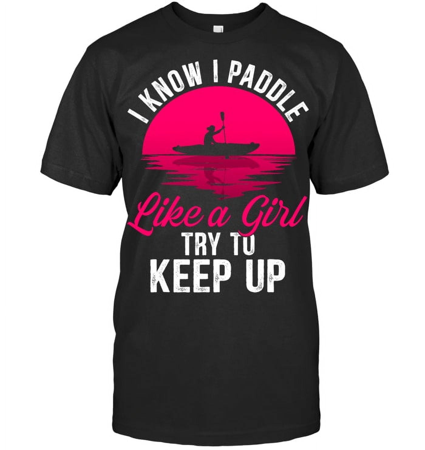 Kayak I Know I Paddle Like A Girl Try To Keep Up Kayaking Kayak T Shirt ...