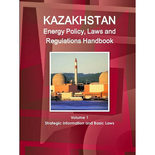 Kazakhstan Energy Policy, Laws and Regulations Handbook Volume 1 Strategic Information and Basic ...