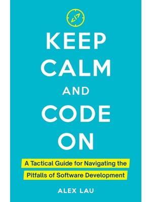 Keep Calm And Code On : A Tactical Guide for Navigating the Pitfalls of Software Development ...