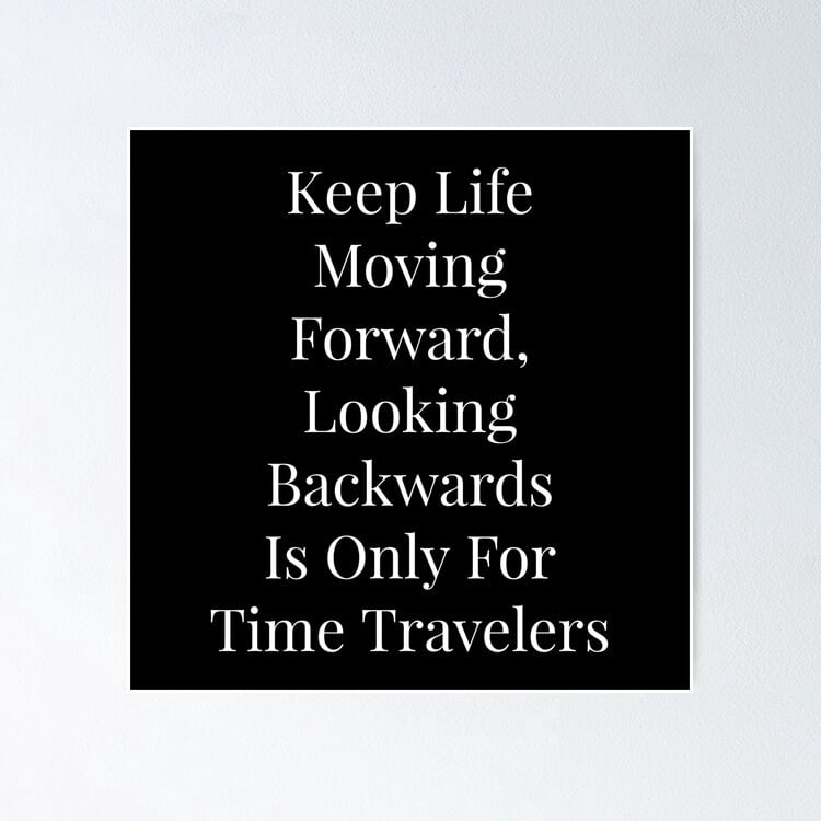 Keep Life Moving Forward Looking Backwards Is Only For Time Travelers ...