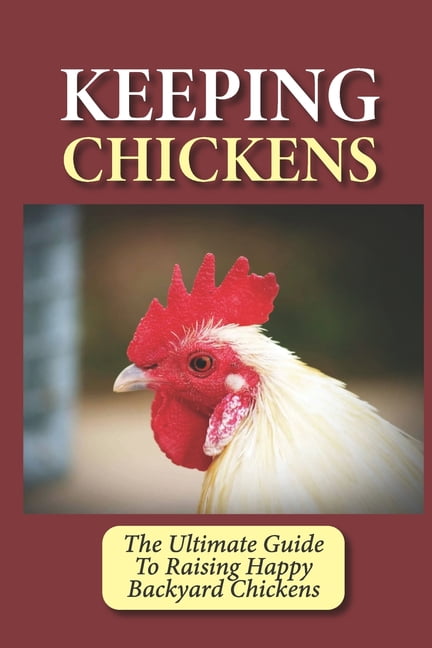 Keeping Chickens: The Ultimate Guide To Raising Happy Backyard Chickens ...