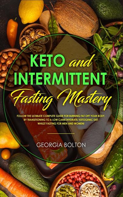 Keto and Intermittent Fasting Mastery : Follow the Ultimate Complete Guide for Burning Fat Off ...