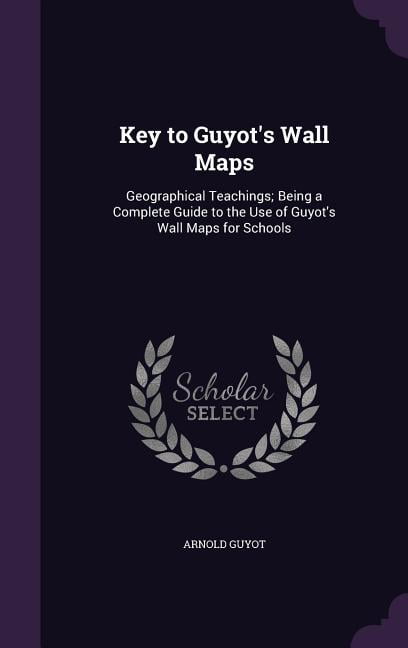 Key to Guyot's Wall Maps : Geographical Teachings; Being a Complete ...