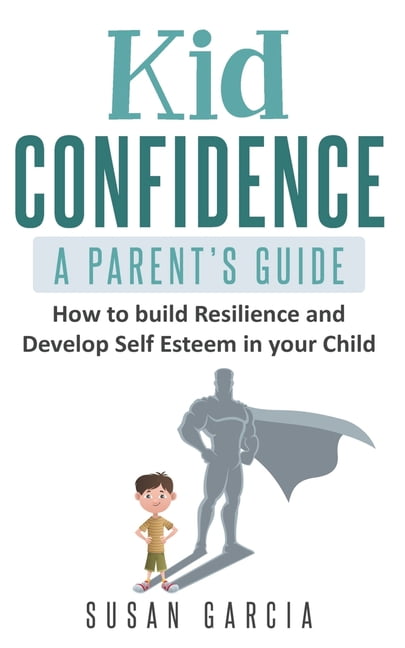 Kid Confidence - A Parent's Guide: How to Build Resilience and Develop ...