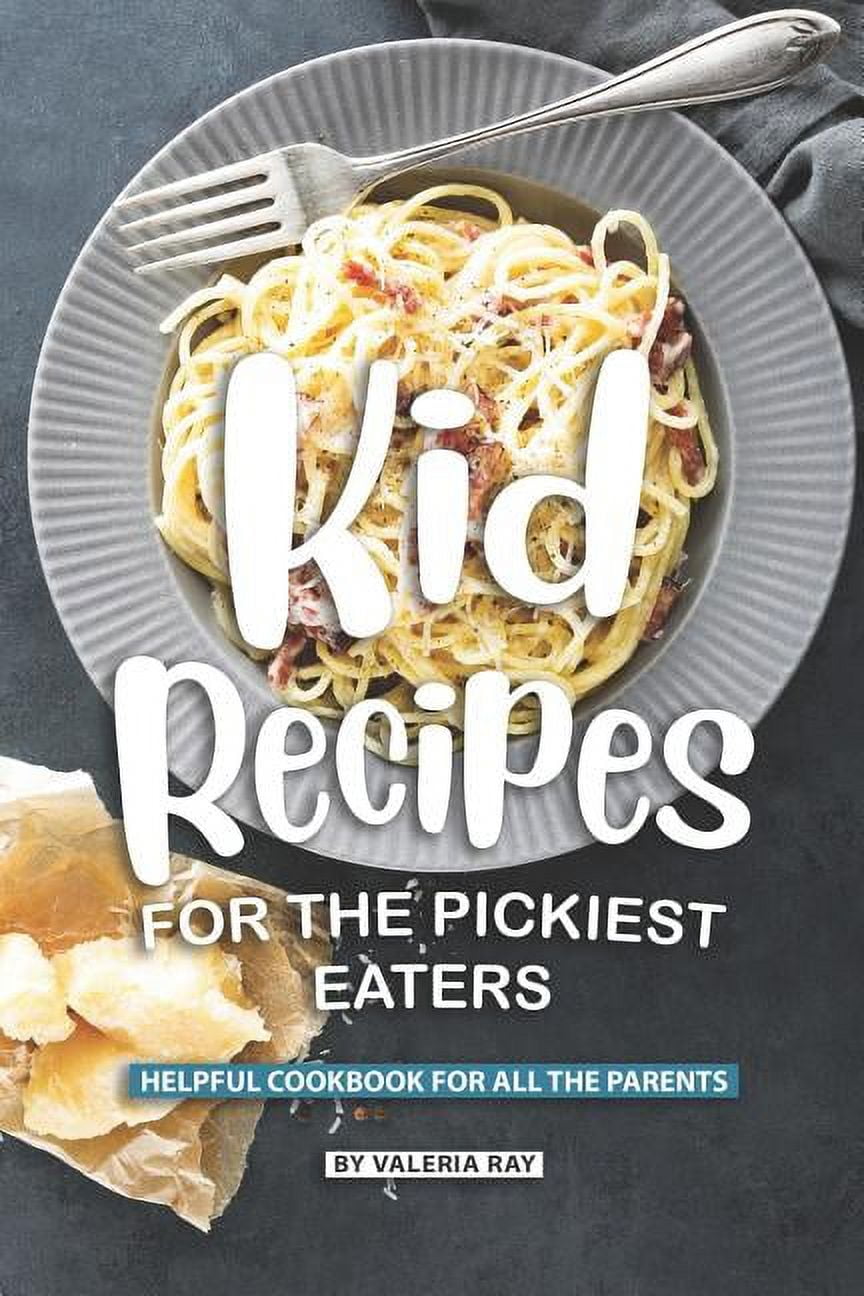 Kid Recipes for The Pickiest Eaters: Helpful Cookbook for All the ...