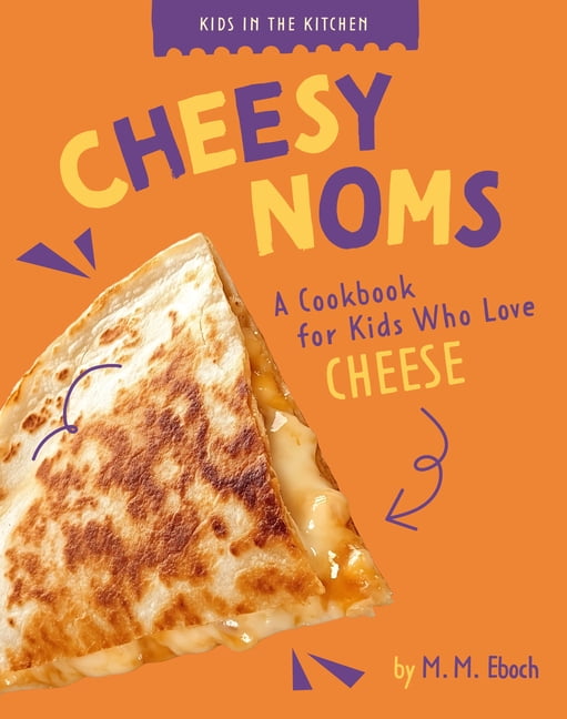Kids in the Kitchen Cheesy Noms: A Cookbook for Kids Who Love Cheese ...