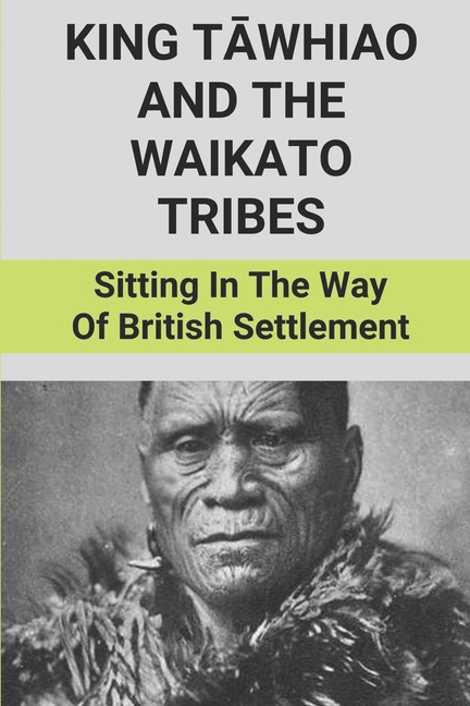 King Tāwhiao And The Waikato Tribes: Sitting In The Way Of British ...