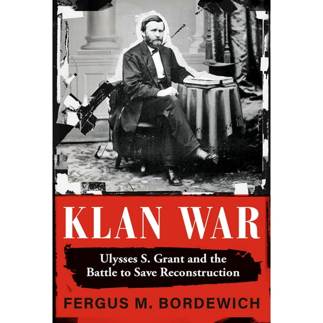 Klan War : Ulysses S. Grant and the Battle to Save Reconstruction ...