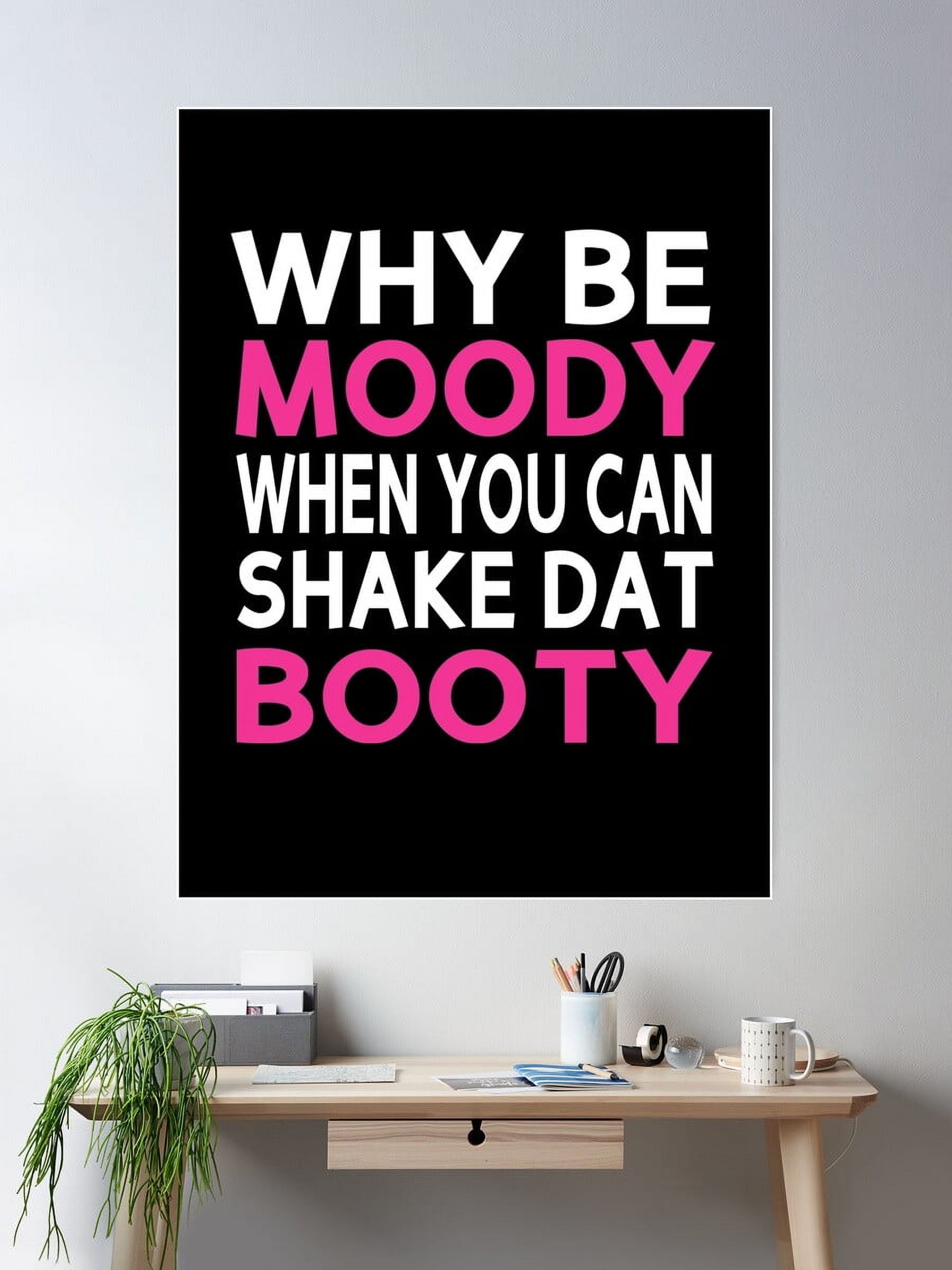Kna Prints - 1 Pc Poster Why Be Moody When You Can Shake Dat Booty ...