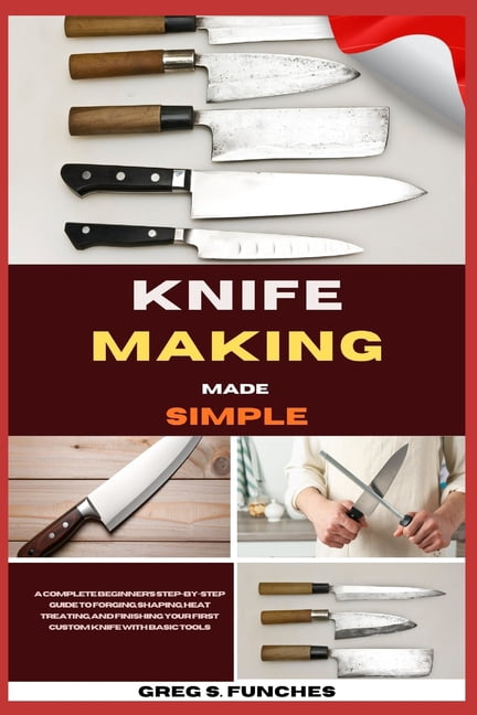 Knife Making Made Simple: A Complete Beginner's Step-By-Step Guide To ...