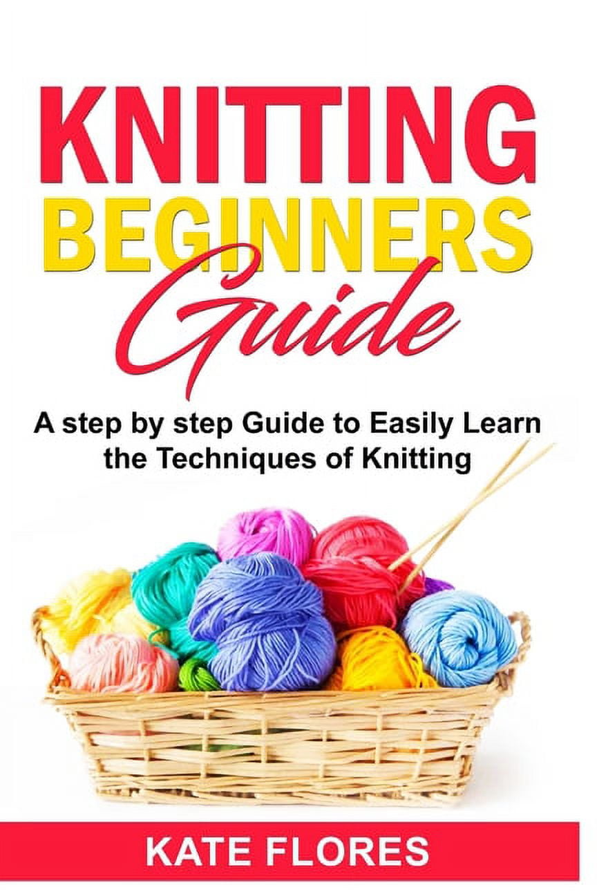 Knitting Beginners Guide: A Complete Step by Step Guide to Easily Learn Knitting Techniques ...