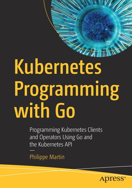 Kubernetes Programming With Go Programming Kubernetes Clients And Operators Using Go And The