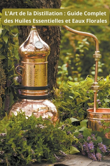 L'Art de la Distillation: Guide Complet des Huiles Essentielles et Eaux ...