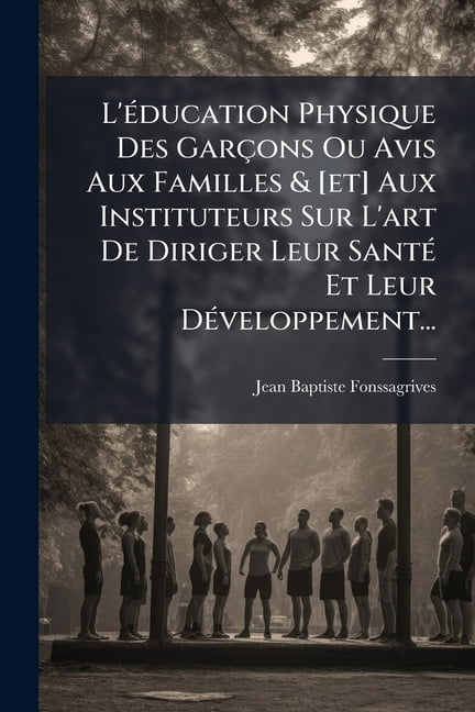 L'Ã (c)ducation Physique Des GarÃ§ons Ou Avis Aux Familles & [et] Aux Instituteurs Sur L'art De ...