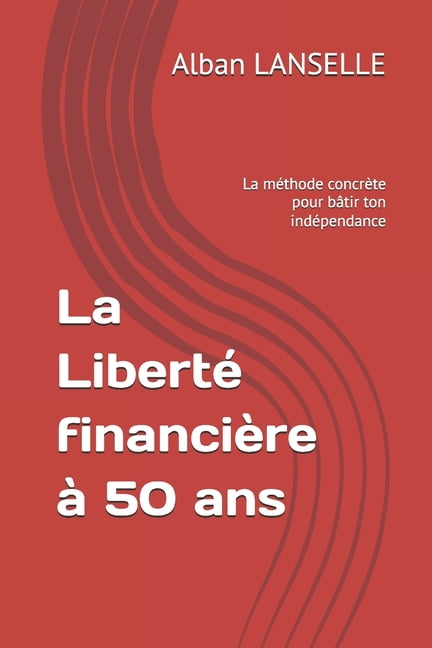 La LibertÃ© financiÃ¨re Ã 50 ans: La mÃ©thode concrÃ¨te pour bÃ¢tir ton ...